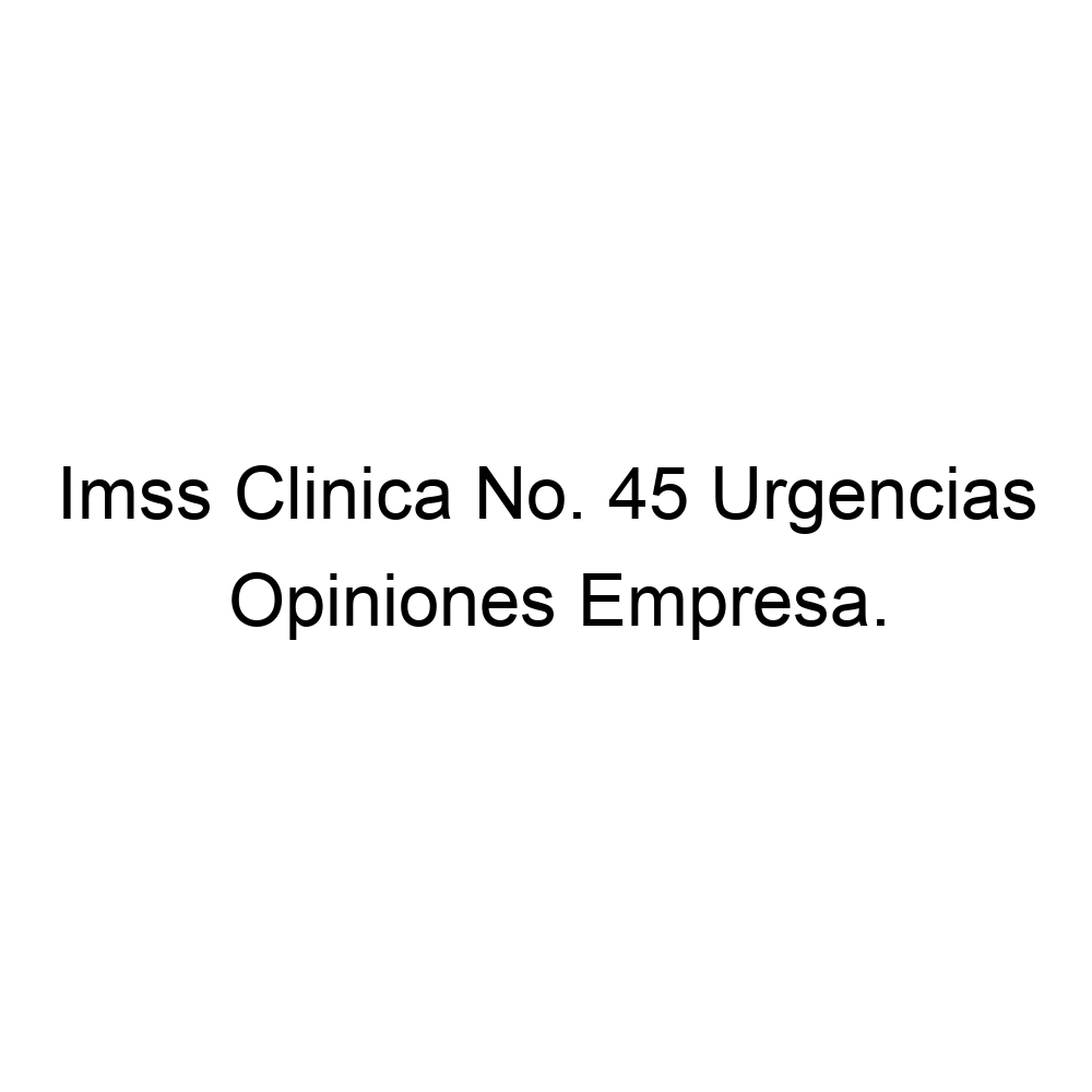 Opiniones Imss Clinica No. 45 Urgencias,